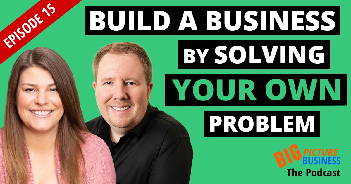 Build A Business By Solving Your Own Problem - Big Picture Business Podcast